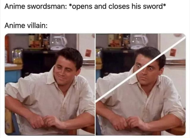 Anime swordsman: *opens and closes his sword* Anime villain: - iFunny