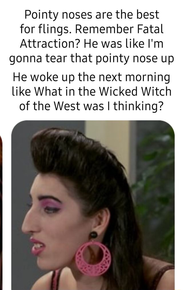 Pointy noses are the best for flings. Remember Fatal Attraction? He was ...