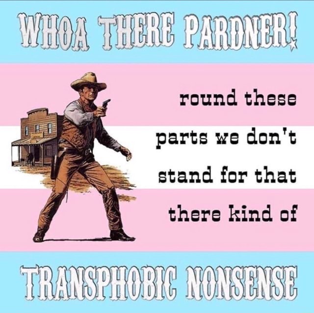 PARDNER! round these parts we don't stand for that there kind of TRANS ...