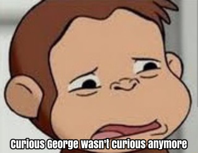 Curious George wasn't curious anymore - iFunny