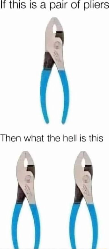 If this is a pair of pliers Then what the hell is this - iFunny