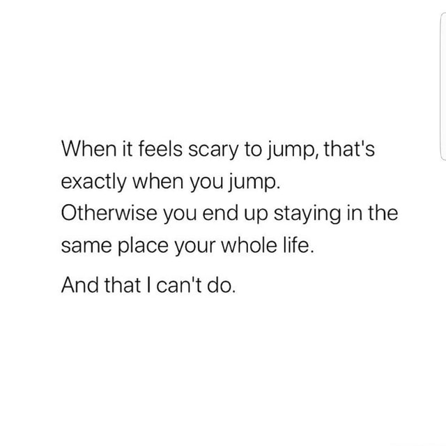 When it feels scary to jump, that's exactly when you jump. Otherwise ...