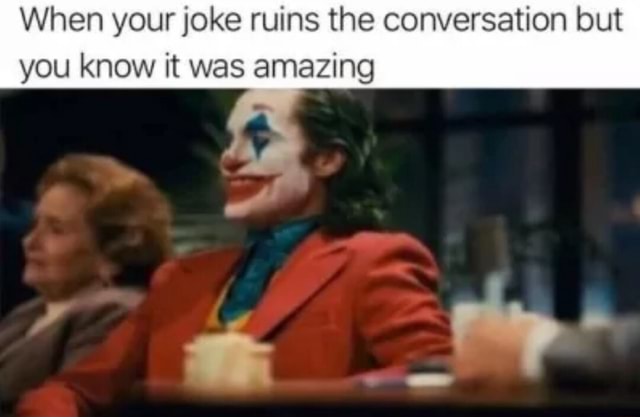 When your joke ruins the conversation but you know it was amazing - iFunny