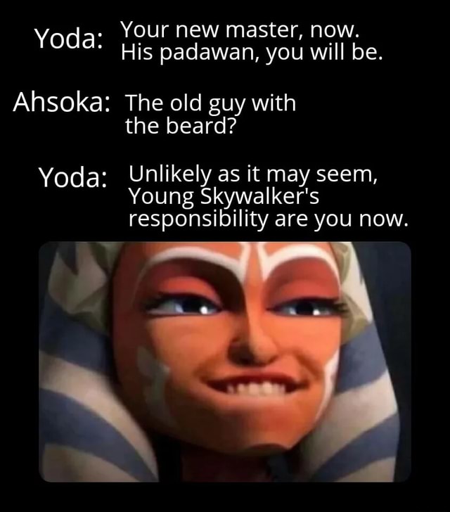 Yoda: Ahsoka: Yoda: Your new master, now. His padawan, you will be. The ...