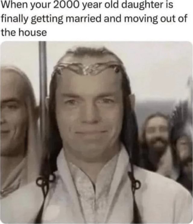 When your 2000 year old daughter is finally getting married and moving ...