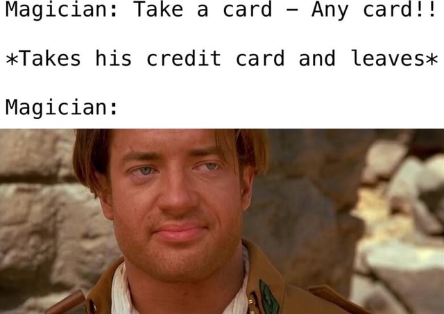 Magician: Take a card Any card!! *Takes his credit card and leaves ...