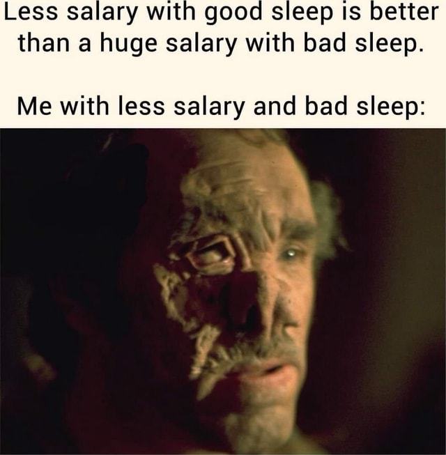 Less salary with good sleep Is better than a huge salary with bad sleep ...