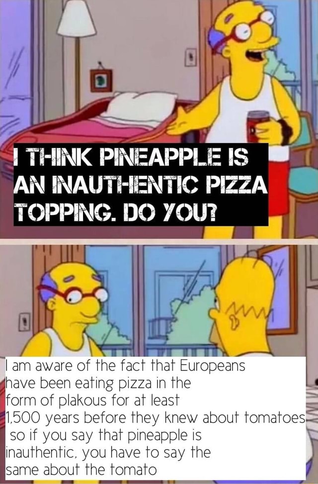 THINK PINEAPPLE IS AN INAUTHENTIC PIZZA TOPPING. DO YOU I am aware of ...