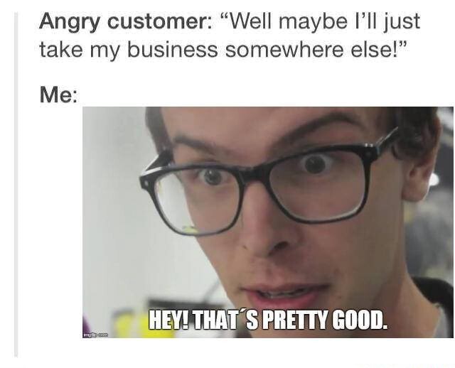 Angry customer: "Well maybe I'll just take my business somewhere else ...