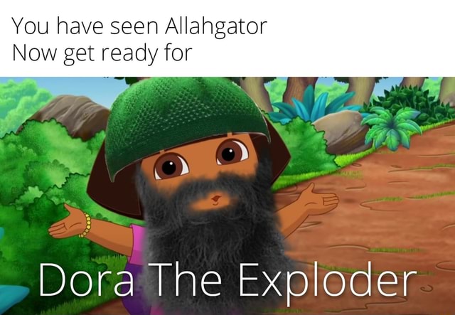 You have seen Allahgator Now get ready for Dora The Exploder - iFunny