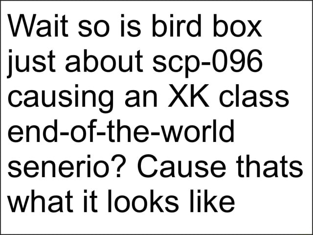 Wait so is bird box just about scp-096 causing an XK class end-of-the ...