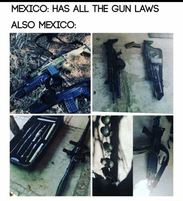 MEXICO: HAS ALL THE GUN LAWS ALSO MEXICO: - iFunny