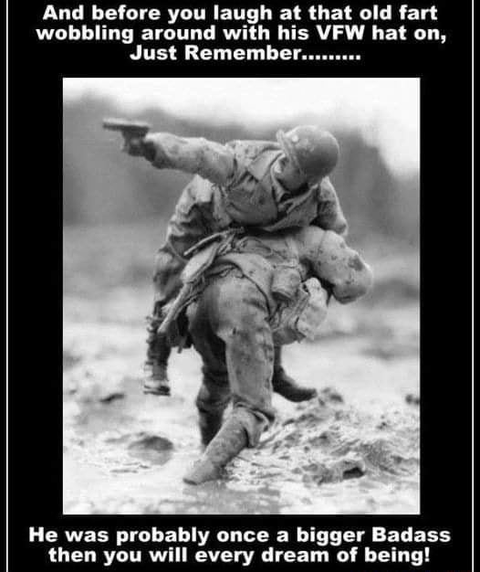 And before you laugh at that old fart wobbling around with his VFW hat ...