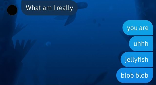 What am I really you are uhbh jellyfish blob blob - iFunny