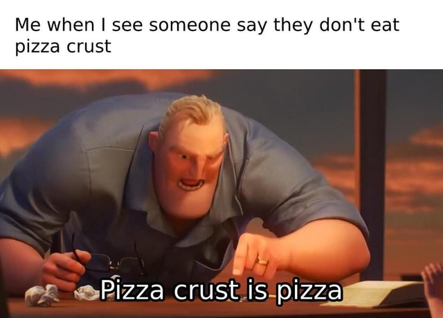 Me when see someone Say they don't eat pizza crust Pizza crust IS pizza ...
