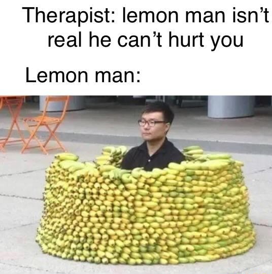 Therapist: lemon man isn’t real he can’t hurt you Lemon man: - iFunny