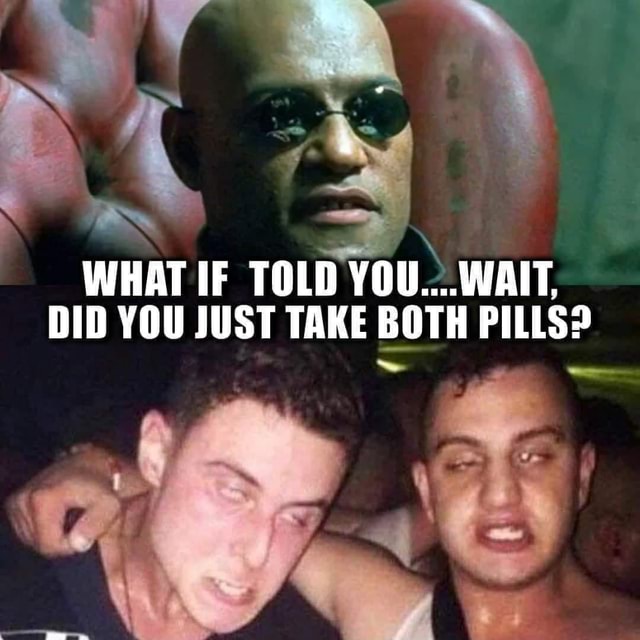 Te... WHAT IF TOLD - WAIT, DID YOU JUST TAKE BOTH PILLS? - iFunny