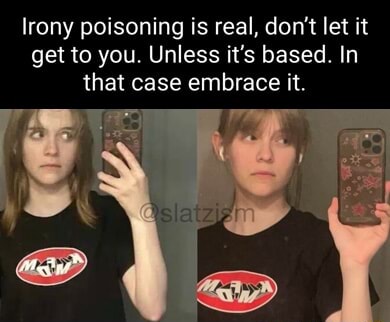 Irony poisoning is real, don't let it get to you. Unless it's based. In ...