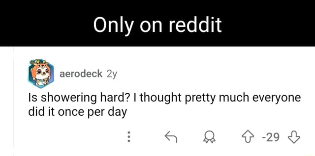 Only on reddit SS Is showering hard? I thought pretty much everyone did ...