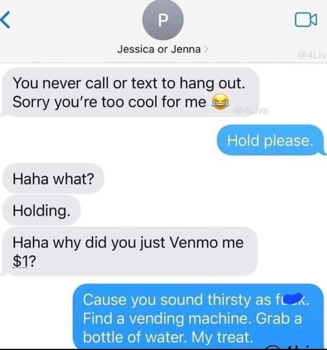 Jessica or Jenna You never call or text to hang out. Sorry you're too ...