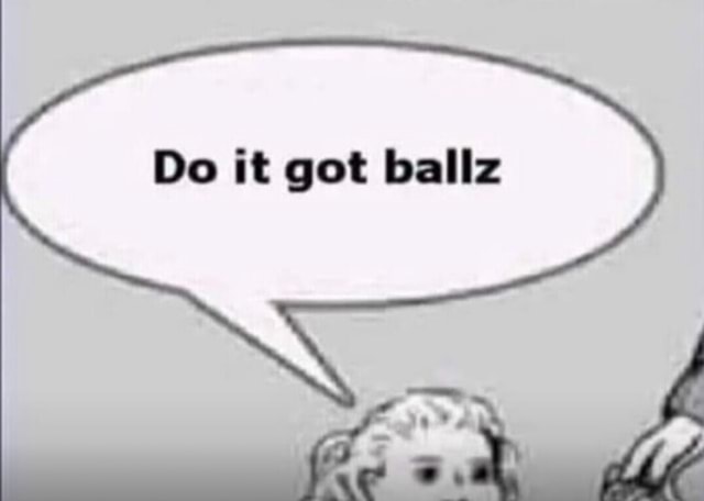 Do it got ballz If - iFunny