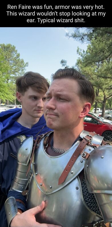 Ren Faire was fun, armor was very hot. This wizard wouldn't stop ...