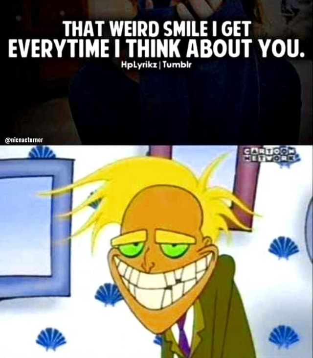 THAT WEIRD SMILE I GET EVERYTIME I THINK ABOUT YOU. - iFunny
