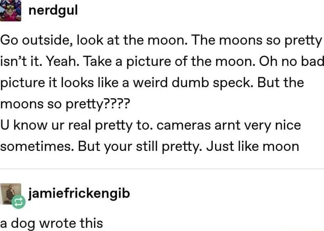 Go outside, look at the moon. The moons so pretty isn't it. Yeah. Take ...