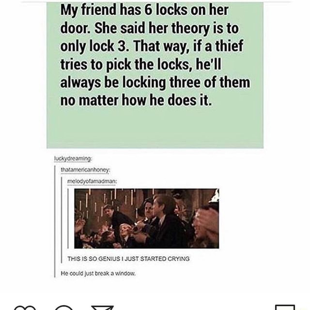 My friend has 6 locks on her door. She said her theory is to only lock ...