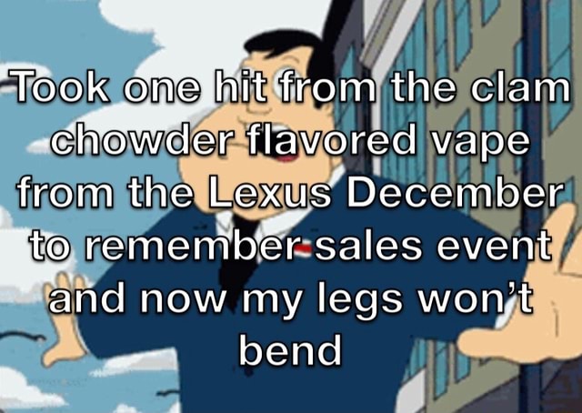 Took one hit from the clam chowder flavored vape from the Lexus ...