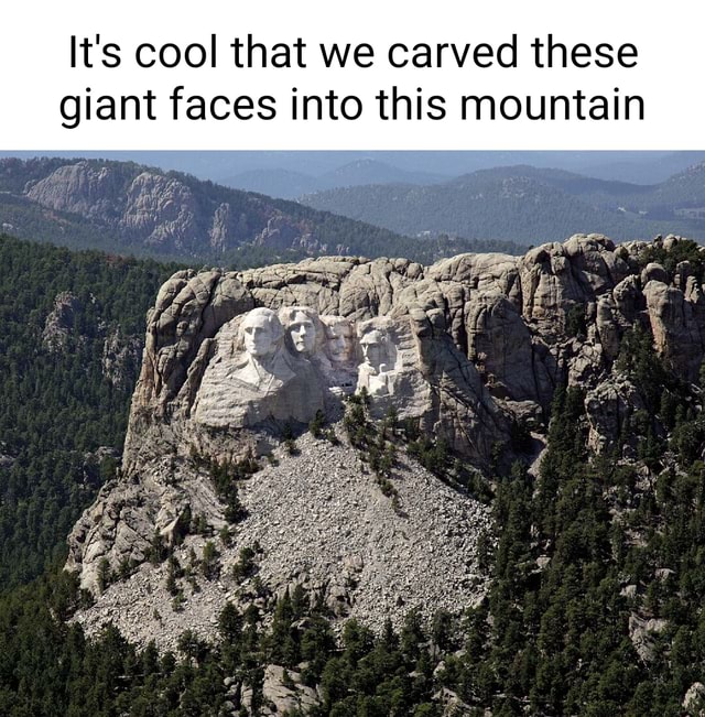 It's cool that we carved these giant faces into this mountain - iFunny
