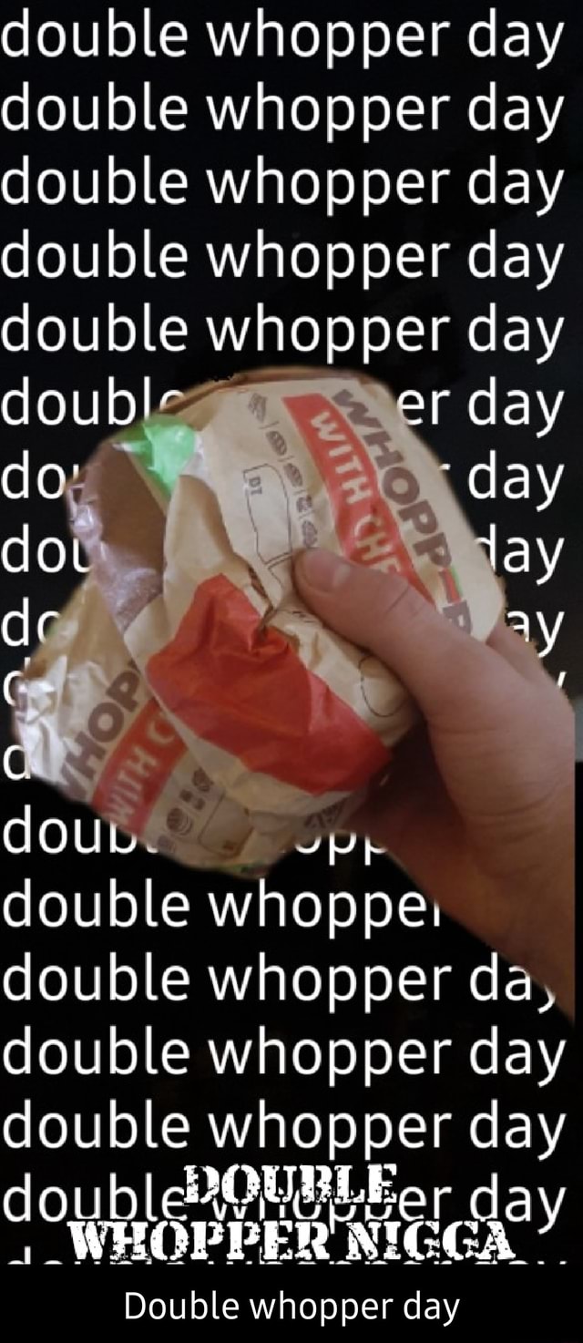 Double whopper day double whopper day double whopper day double whopper ...