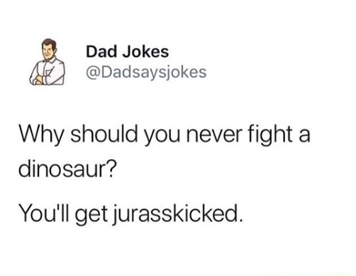 Dad Jokes @Dadsaysjokes Why should you never fight a dinosaur? You'll ... Dad Jokes @Dadsaysjokes Why should you never fight a dinosaur? You'll ...