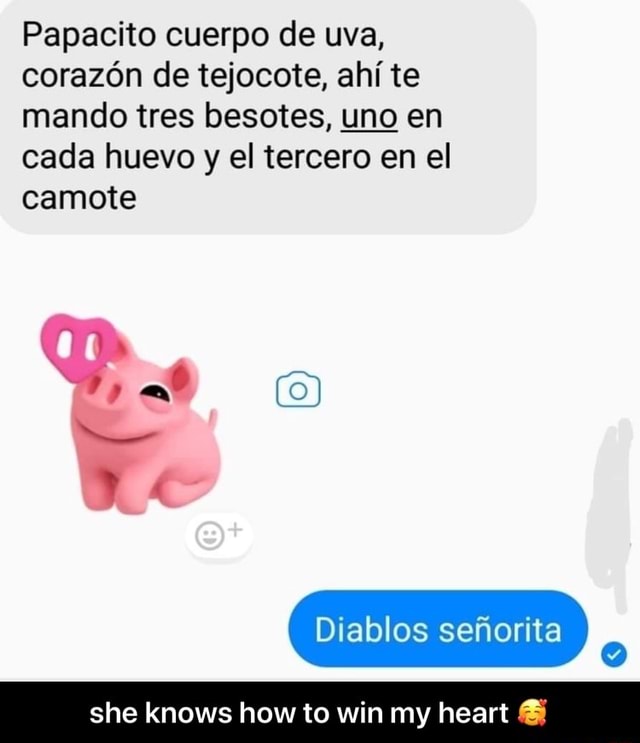 Papacito cuerpo de uva, corazon de tejocote, ahi te mando tres besotes ...