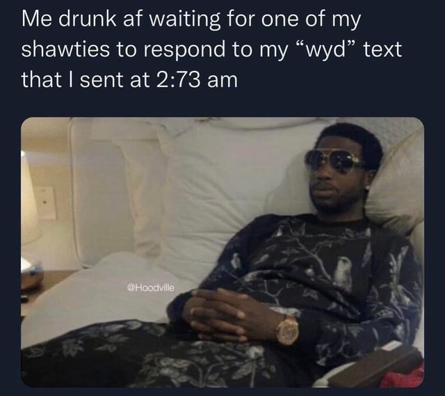 Me drunk af waiting for one of my shawties to respond to my "wyd" text ...