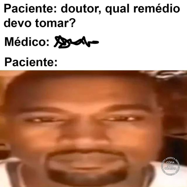 Paciente: doutor, qual remédio devo tomar? Médico: Paciente: - iFunny ...