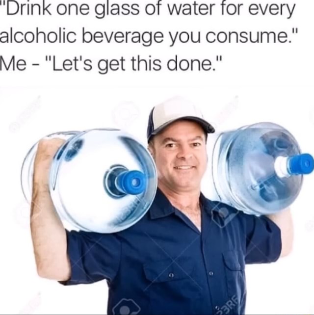 'Drink one glass of water for every alcoholic beverage you consume." Me ...