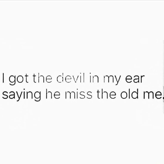 I got the devil in my ear saying he miss the old me? - iFunny