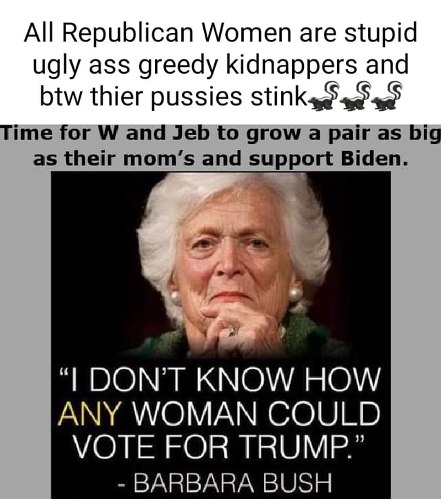 All Republican Women are stupid ugly ass greedy kidnappers and btw ...
