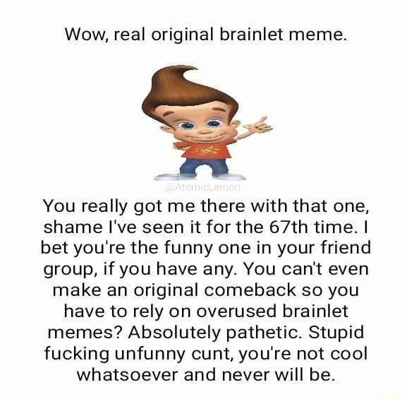 Wow, real original brainlet meme. You really got me there with that one ...
