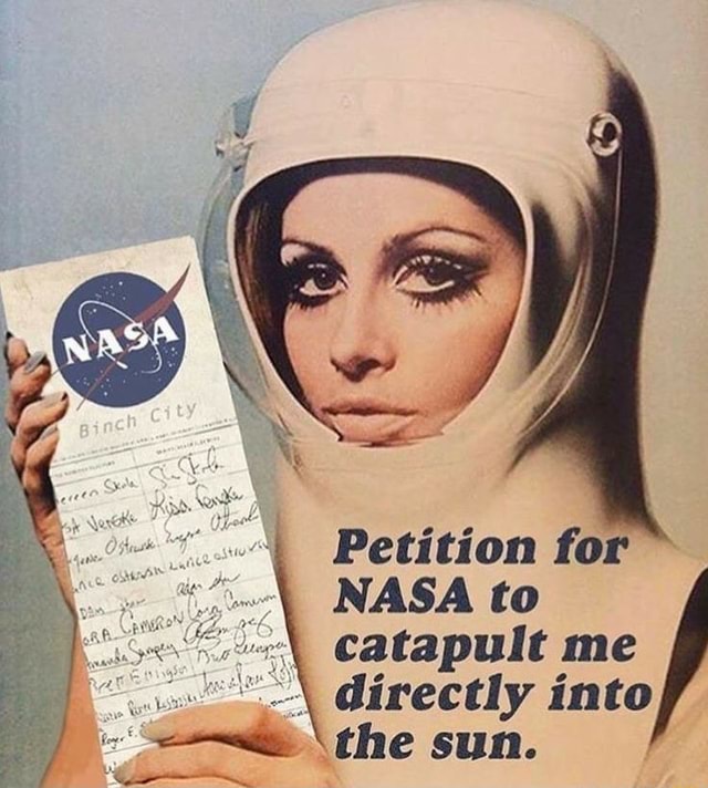 Petition for NASA to catapult me A directly into the sun. - iFunny