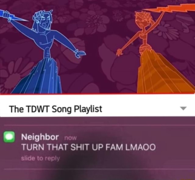 The TDWT Song Playlist v Neighbor TURN THAT SHIT UP FAM LMAOO - iFunny