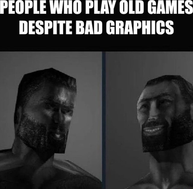 PEOPLE WHO PLAY OLD GAMES DESPITE BAD GRAPHICS - iFunny