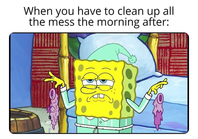 When you have to clean up all the mess the morning after: - iFunny