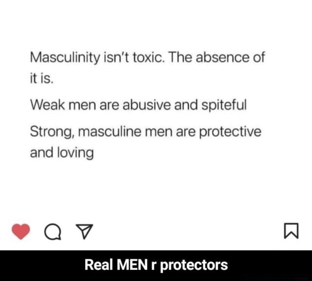 Masculinity isn't toxic. The absence of it is. Weak men are abusive and ...