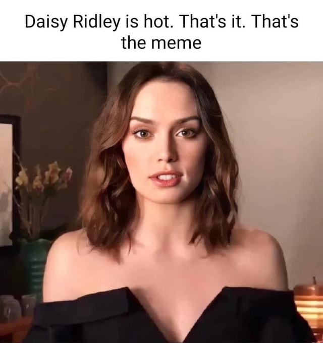 Daisy Ridley is hot. That's it. That's the meme - iFunny