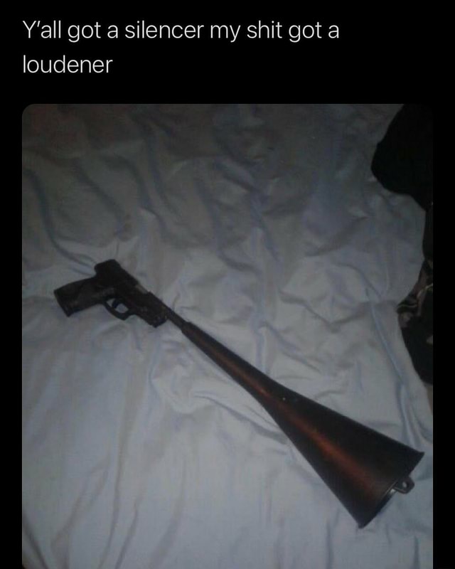 Y'all got a silencer my shit got a loudener - iFunny