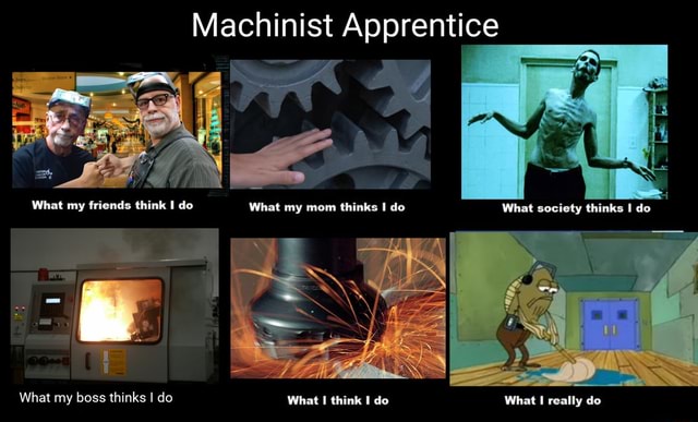 Machinist memes - Machinist Apprentice What my friends think do What my ...