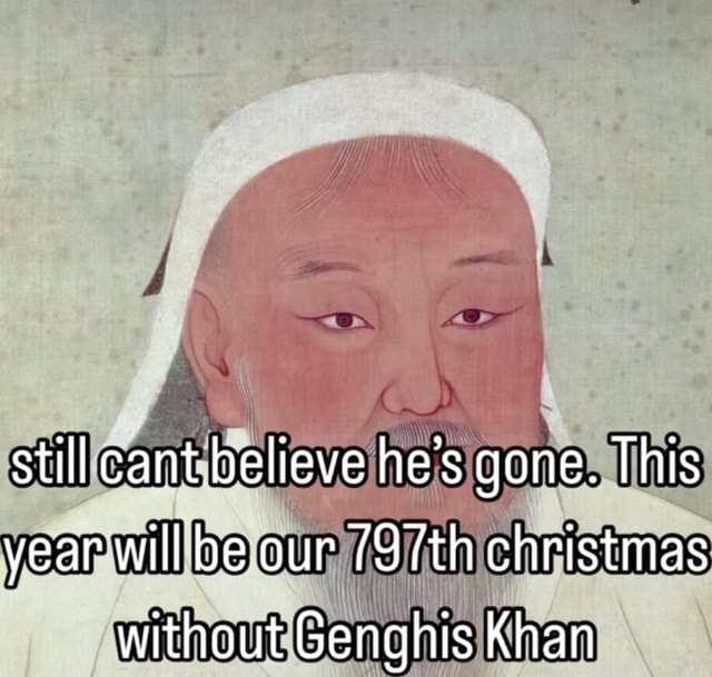 Still cant believe he's gone. This year will be our christmas without Genghis Khan - iFunny
