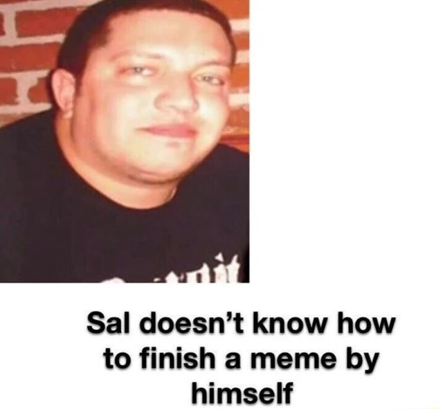Sal doesn't know how to finish a meme by himself - iFunny